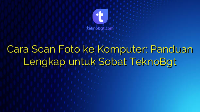 Cara Scan Foto ke Komputer: Panduan Lengkap untuk Sobat TeknoBgt ...