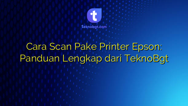 Cara Scan Pake Printer Epson: Panduan Lengkap dari TeknoBgt – TEKNO BANGET