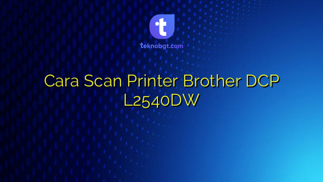 Cara Scan Printer Brother DCP L2540DW – TEKNO BANGET