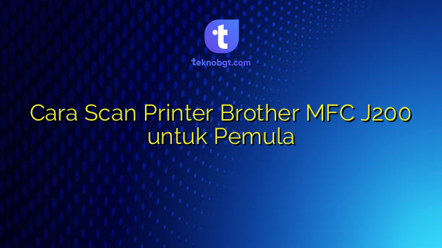 Cara Scan Printer Brother MFC J200 untuk Pemula – TEKNO BANGET