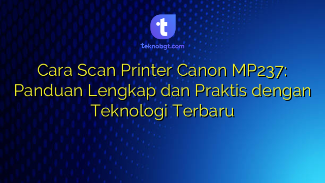 Cara Scan Printer Canon MP237: Panduan Lengkap dan Praktis dengan Teknologi Terbaru – TEKNO BANGET