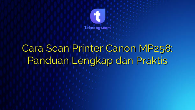 Cara Scan Printer Canon MP258: Panduan Lengkap dan Praktis – TEKNO BANGET