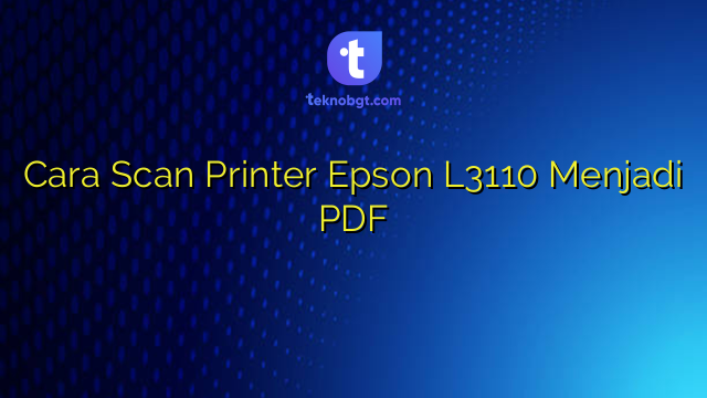 Cara Scan Printer Epson L3110 Menjadi PDF – TEKNO BANGET