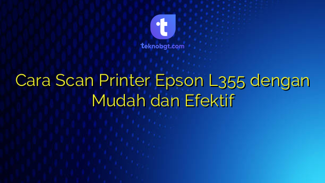 Cara Scan Printer Epson L355 dengan Mudah dan Efektif – TEKNO BANGET
