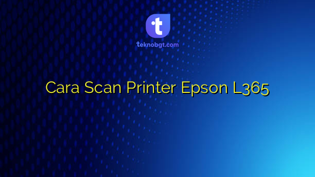 Cara Scan Printer Epson L365 – TEKNO BANGET