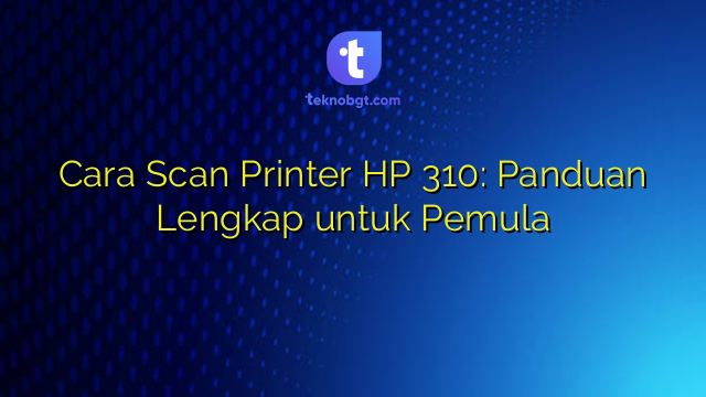 Cara Scan Printer HP 310: Panduan Lengkap untuk Pemula – TEKNO BANGET