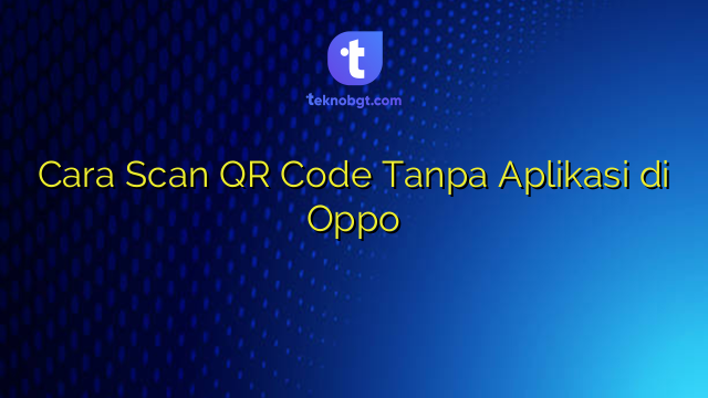 Cara Scan QR Code Tanpa Aplikasi di Oppo – TEKNO BANGET