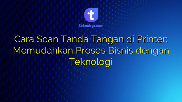 Cara Scan Tanda Tangan di Printer: Memudahkan Proses Bisnis dengan ...