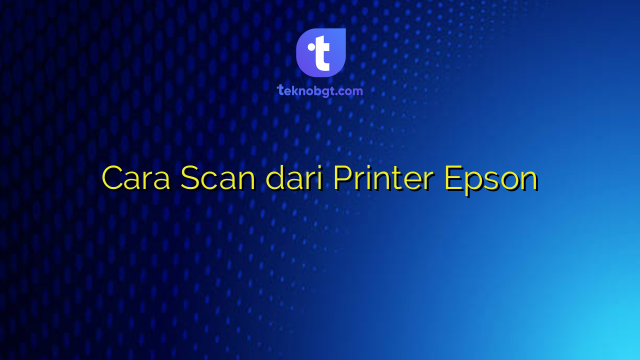 Cara Scan dari Printer Epson – TEKNO BANGET