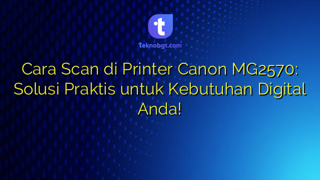 Cara Scan di Printer Canon MG2570: Solusi Praktis untuk Kebutuhan ...
