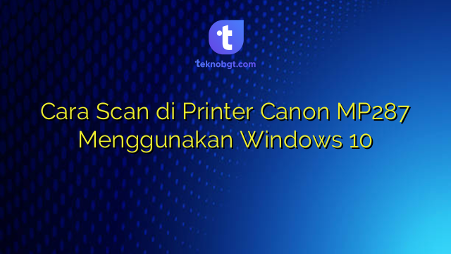 Cara Scan di Printer Canon MP287 Menggunakan Windows 10 – TEKNO BANGET