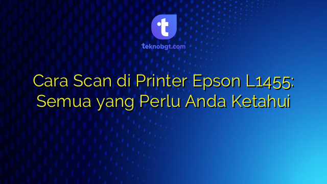 Cara Scan di Printer Epson L1455: Semua yang Perlu Anda Ketahui – TEKNO ...