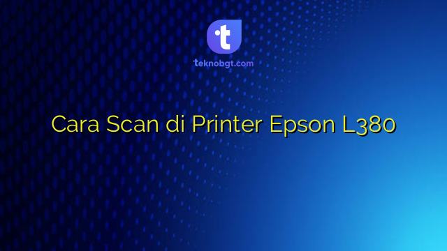 Cara Scan di Printer Epson L380 – TEKNO BANGET