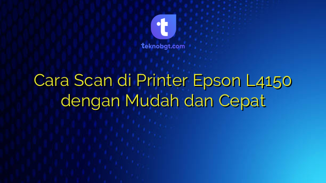 Cara Scan di Printer Epson L4150 dengan Mudah dan Cepat – TEKNO BANGET