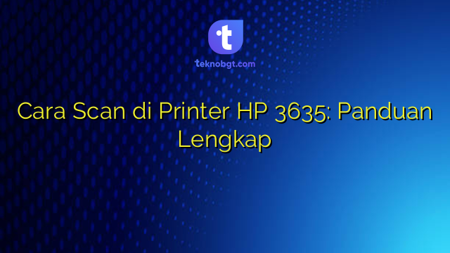 Cara Scan di Printer HP 3635: Panduan Lengkap – TEKNO BANGET