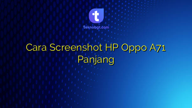 Cara Screenshot HP Oppo A71 Panjang – TEKNO BANGET