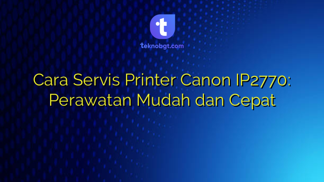 Cara Servis Printer Canon IP2770: Perawatan Mudah dan Cepat – TEKNO BANGET