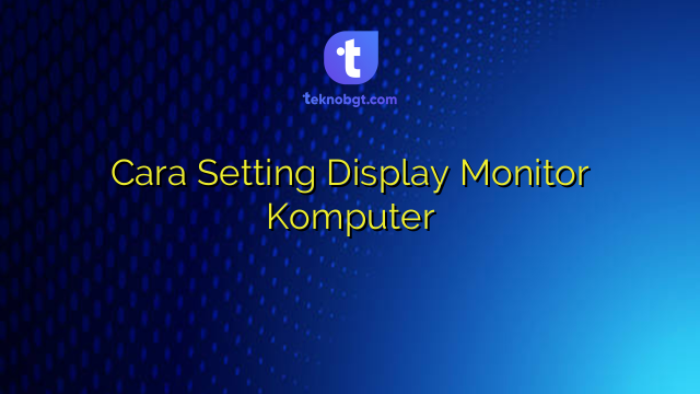 Cara Setting Display Monitor Komputer – TEKNO BANGET