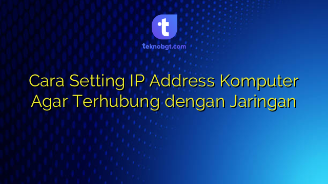 Cara Setting IP Address Komputer Agar Terhubung dengan Jaringan – TEKNO ...