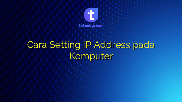 Cara Setting IP Address pada Komputer – TEKNO BANGET