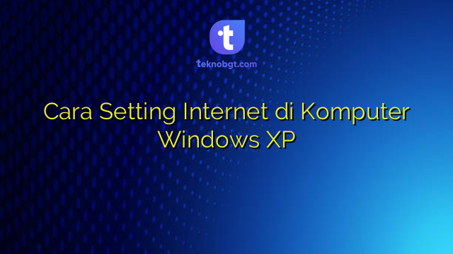 Cara Setting Internet di Komputer Windows XP – TEKNO BANGET
