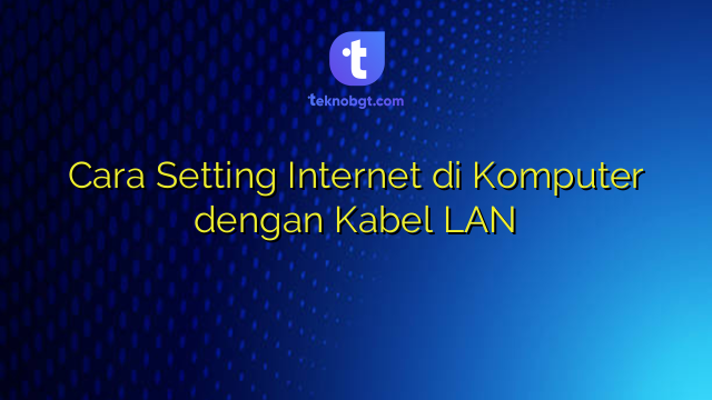 Cara Setting Internet di Komputer dengan Kabel LAN – TEKNO BANGET