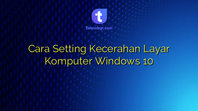Cara Setting Kecerahan Layar Komputer Windows 10 – TEKNO BANGET
