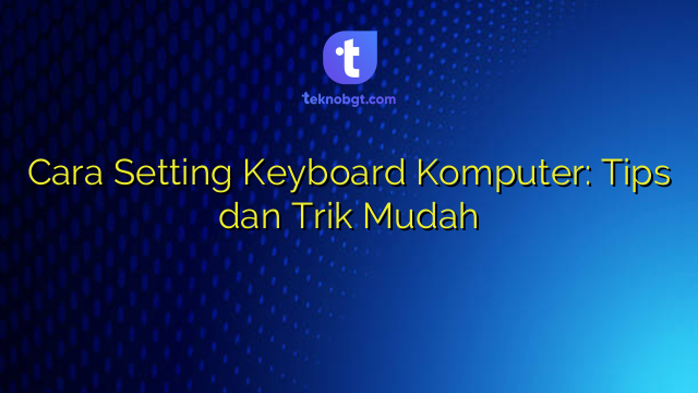 Cara Setting Keyboard Komputer: Tips dan Trik Mudah – TEKNO BANGET