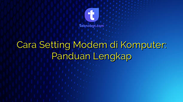 Cara Setting Modem di Komputer: Panduan Lengkap – TEKNO BANGET