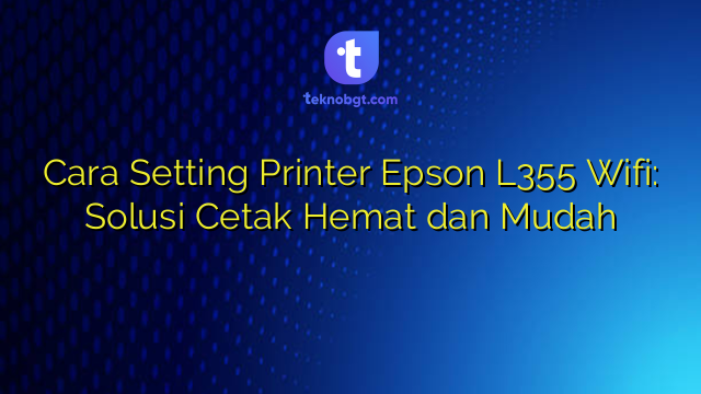 Cara Setting Printer Epson L355 Wifi: Solusi Cetak Hemat dan Mudah ...