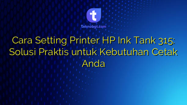 Cara Setting Printer HP Ink Tank 315: Solusi Praktis untuk Kebutuhan ...