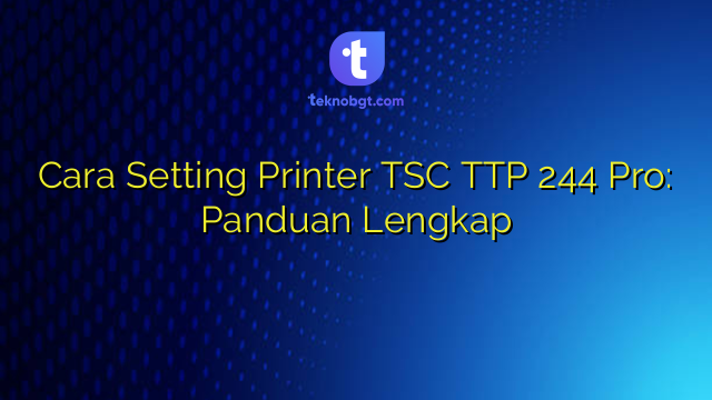 Cara Setting Printer TSC TTP 244 Pro: Panduan Lengkap – TEKNO BANGET