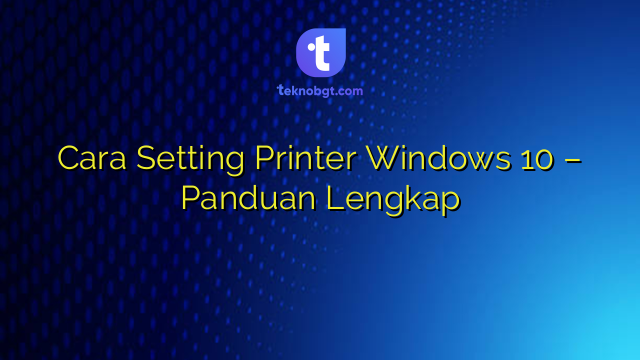 Cara Setting Printer Windows 10 – Panduan Lengkap – TEKNO BANGET