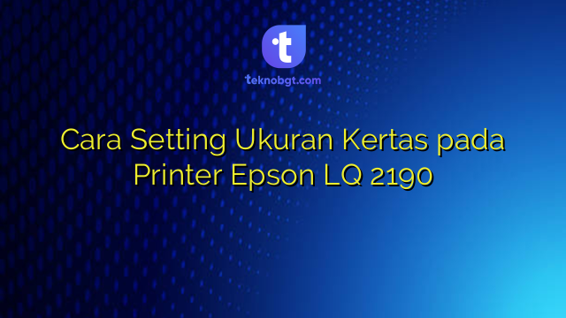 Cara Setting Ukuran Kertas pada Printer Epson LQ 2190 – TEKNO BANGET