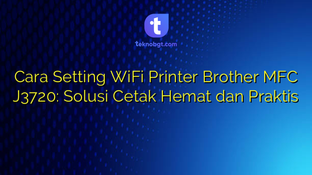 Cara Setting WiFi Printer Brother MFC J3720: Solusi Cetak Hemat dan ...