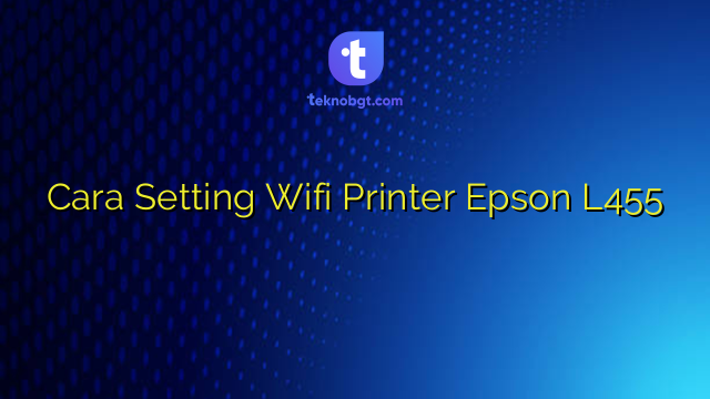 Cara Setting Wifi Printer Epson L455 – TEKNO BANGET