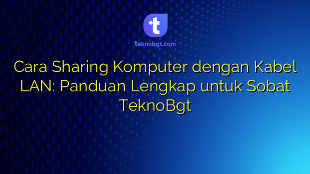 Cara Sharing Komputer dengan Kabel LAN: Panduan Lengkap untuk Sobat TeknoBgt – TEKNO BANGET
