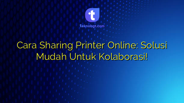 Cara Sharing Printer Online: Solusi Mudah Untuk Kolaborasi! – TEKNO BANGET