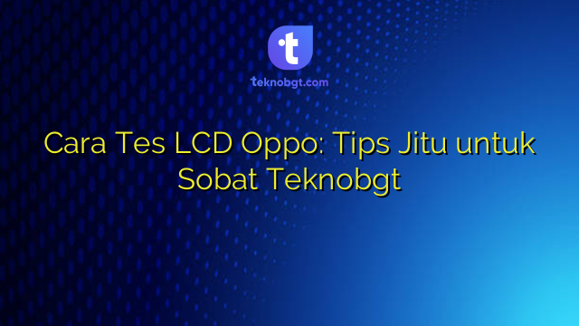 Cara Tes LCD Oppo: Tips Jitu untuk Sobat Teknobgt – TEKNO BANGET