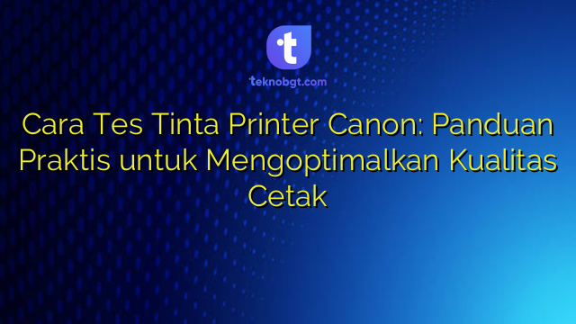 Cara Tes Tinta Printer Canon: Panduan Praktis untuk Mengoptimalkan ...