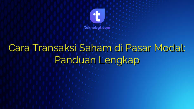 Cara Transaksi Saham di Pasar Modal: Panduan Lengkap – TEKNO BANGET