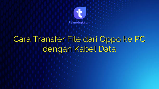 Cara Transfer File dari Oppo ke PC dengan Kabel Data – TEKNO BANGET