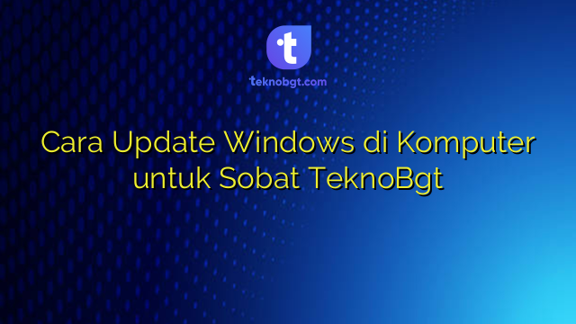 Cara Update Windows di Komputer untuk Sobat TeknoBgt – TEKNO BANGET