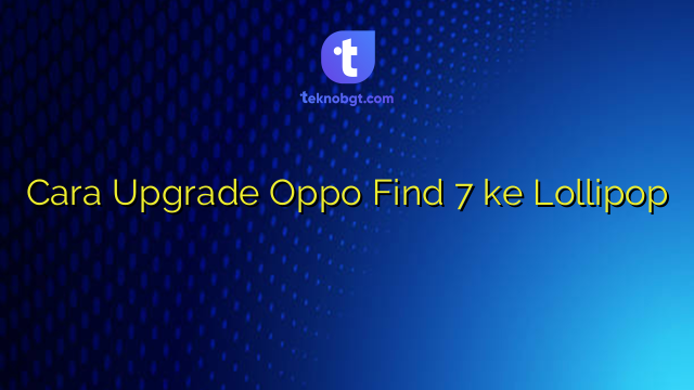 Cara Upgrade Oppo Find 7 ke Lollipop – TEKNO BANGET