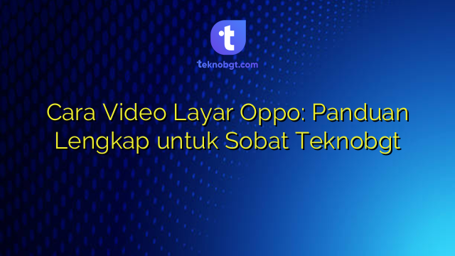 Cara Video Layar Oppo: Panduan Lengkap untuk Sobat Teknobgt – TEKNO BANGET