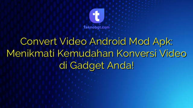 Convert Video Android Mod Apk: Menikmati Kemudahan Konversi Video di ...