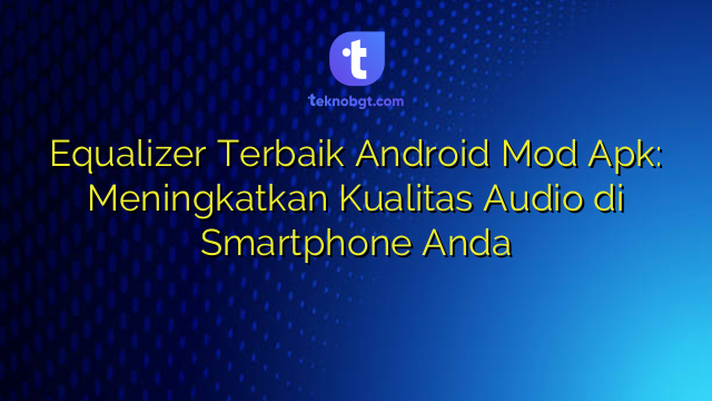 Equalizer Terbaik Android Mod Apk: Meningkatkan Kualitas Audio di Smartphone Anda – TEKNO BANGET