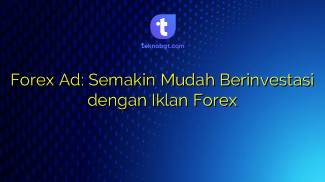 Forex Ad: Semakin Mudah Berinvestasi dengan Iklan Forex – TEKNO BANGET