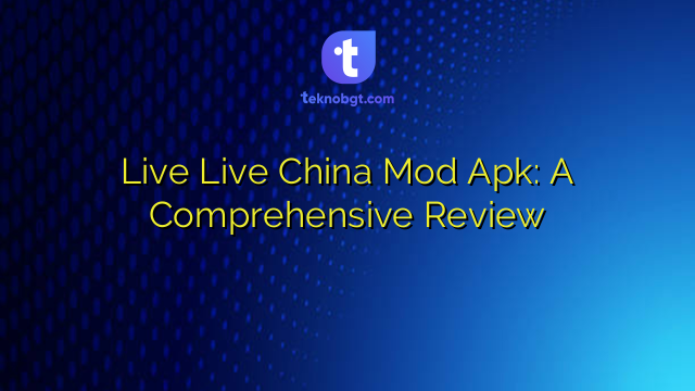 Live Live China Mod Apk: A Comprehensive Review – TEKNO BANGET