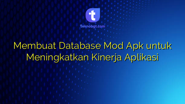 Membuat Database Mod Apk untuk Meningkatkan Kinerja Aplikasi – TEKNO BANGET